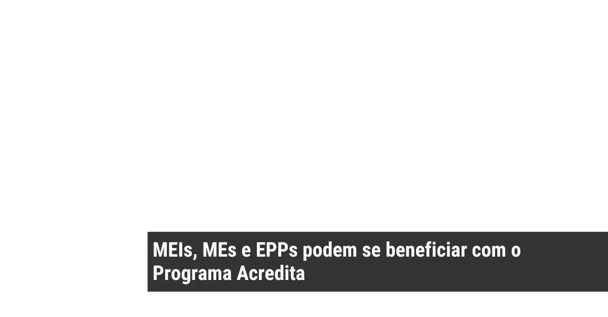 MEIs, MEs e EPPs podem se beneficiar com o Programa Acredita